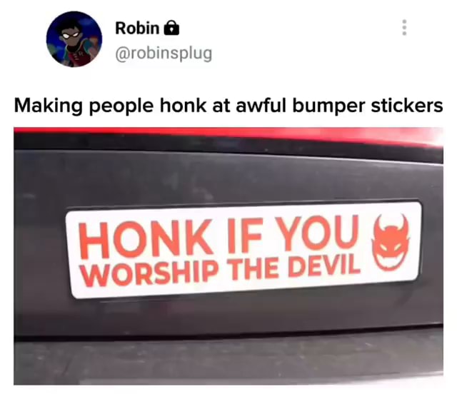 Robin@ Making people honk at awful bumper stickers HONK IF YOU WORSHIP ...