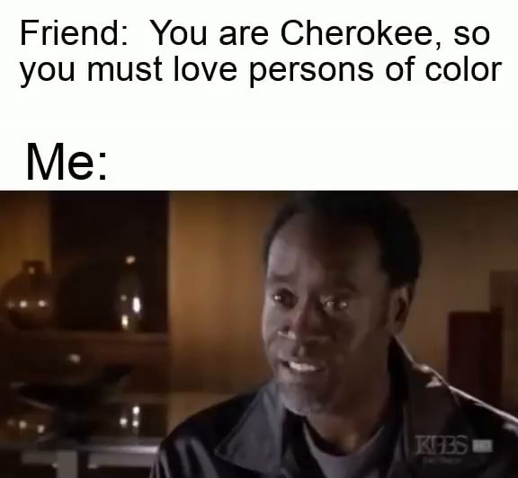 Friend: You are Cherokee, so you must love persons of color Me: - iFunny