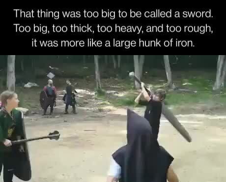 That thing was too big to be called a sword. Too big, too thick, too ...