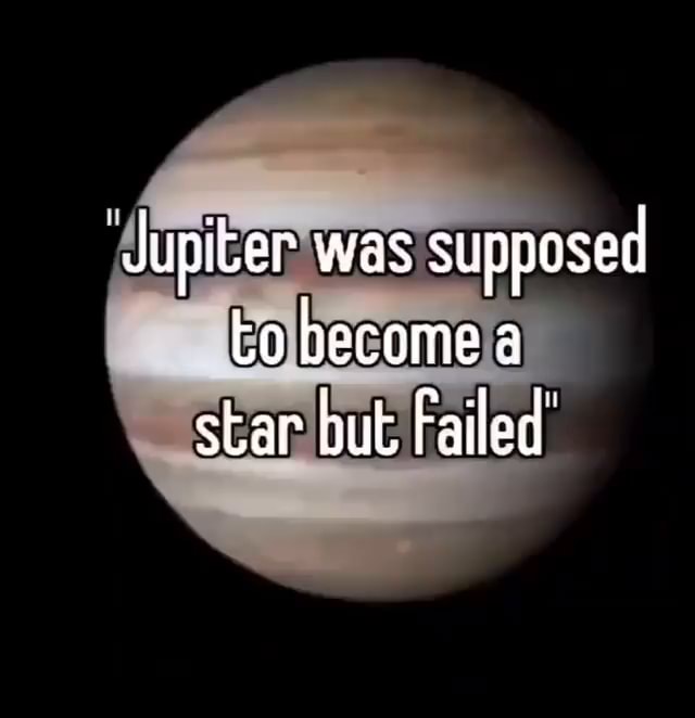 Jupiter was supposed to become a star but Failed' - iFunny