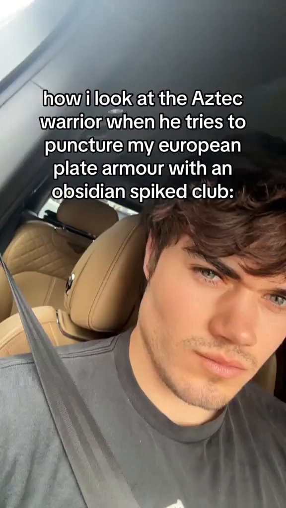 How look at the Aztec warrior when he tries to puncture my european ...