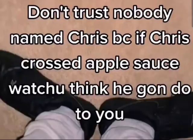 Don't trust nobody named Chris be if Chris crossed apple sauce watchu ...