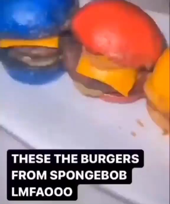 THESE THE BURGERS FROM SPONGEBOB LMFAOOO - iFunny