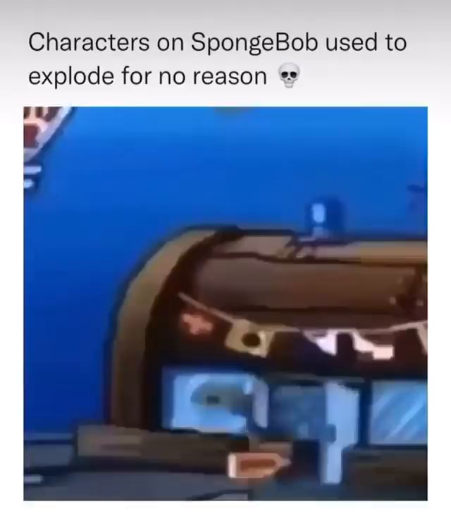 Characters on SpongeBob used to explode for no reason - iFunny