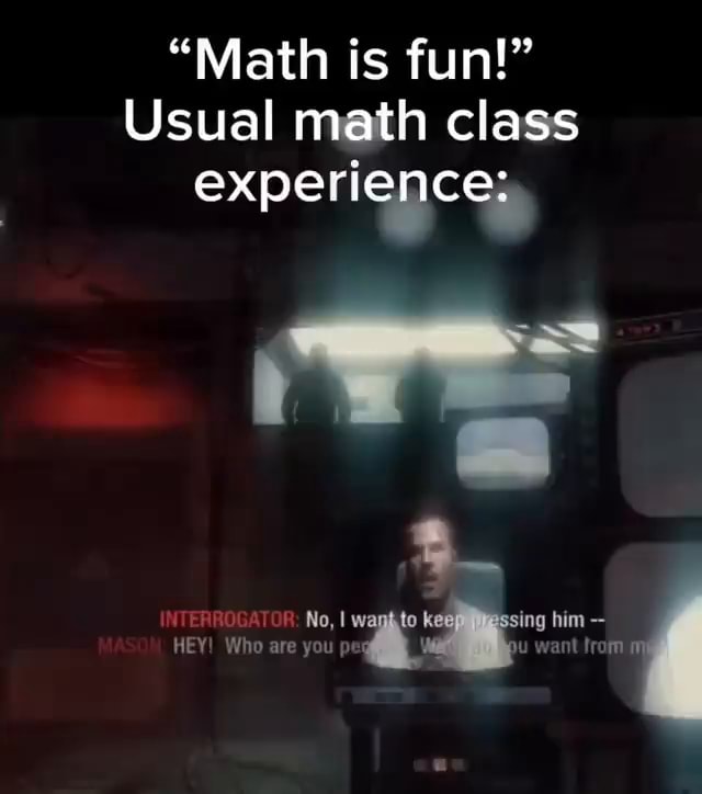 "Math is fun!" Usual math class experience: INTERROGATOR: No, I wagito ...