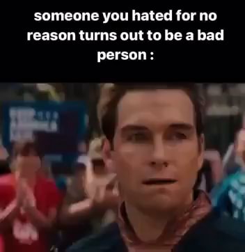 Someone you hated for no reason turns out to be a bad person: - iFunny
