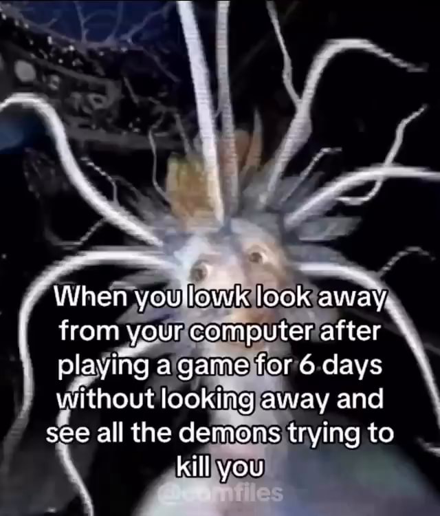 When you look away I from your computer after playing a game for 6 days ...