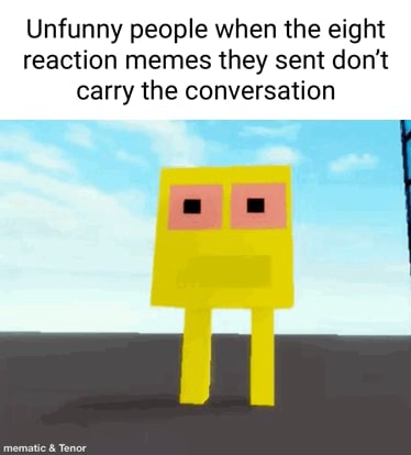 Unfunny people when the eight reaction memes they sent don't carry the ...