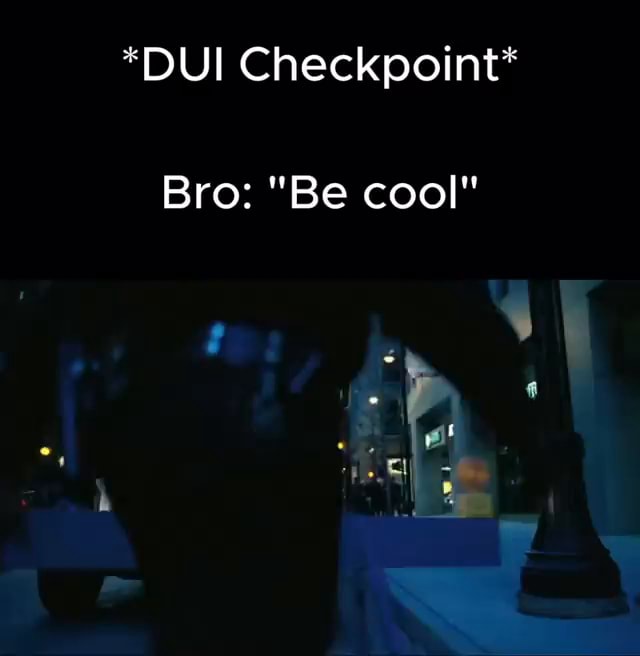 *DUI Checkpoint* Bro: "Be cool" - iFunny
