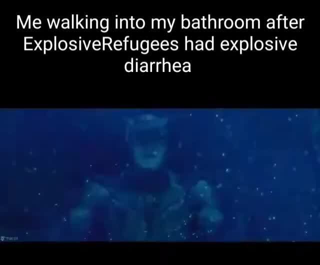 Me walking into my bathroom after ExplosiveRefugees had explosive ...