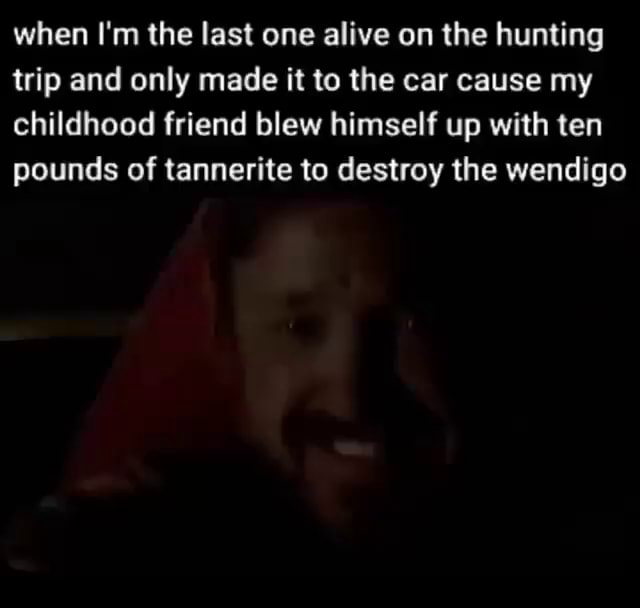 When I'm the last one alive on the hunting trip and only made it to the ...