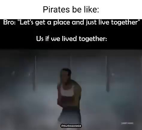 Pirates be like: ro: Let's get a place and just live together Us if we ...