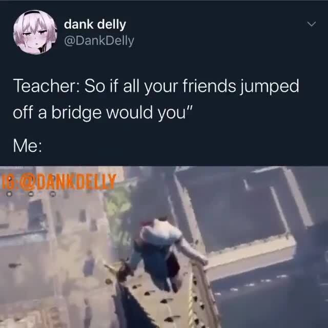 Teacher: So if all your friends jumped off a bridge would you" - iFunny