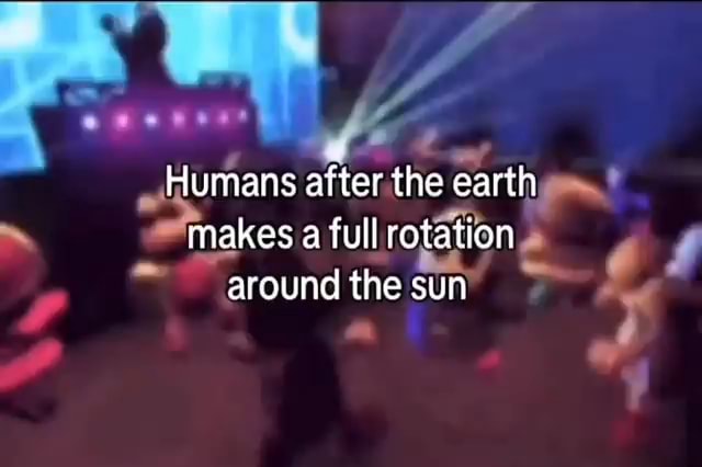 Humans after the earth makes a full rotation around the sun - iFunny