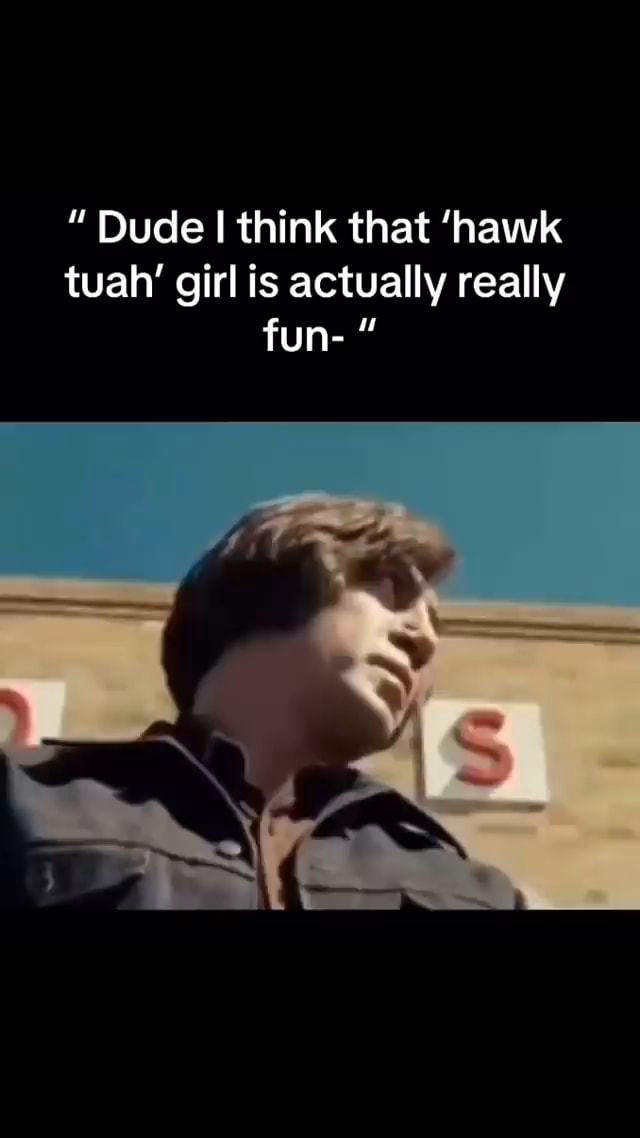 Dude I think that 'hawk tuah' girl is actually really fun- - iFunny