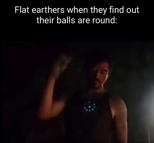 Flat earthers when they find out their balls are round: - iFunny