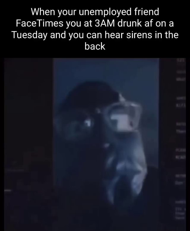 When your unemployed friend FaceTimes you at drunk af ona Tuesday and ...