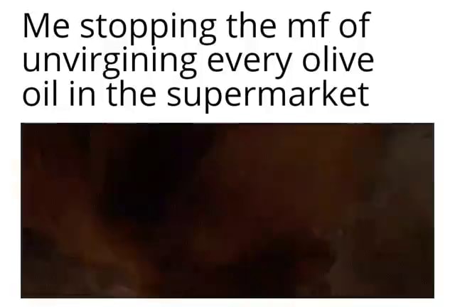 Me stopping the mf of unvirgining every olive oil in the supermarket ...