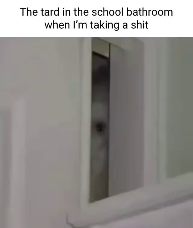 The tard in the school bathroom when I'm taking a shit - iFunny