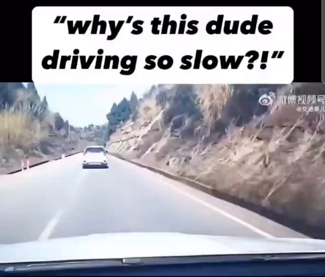"why's this dude driving so slow?!" - iFunny