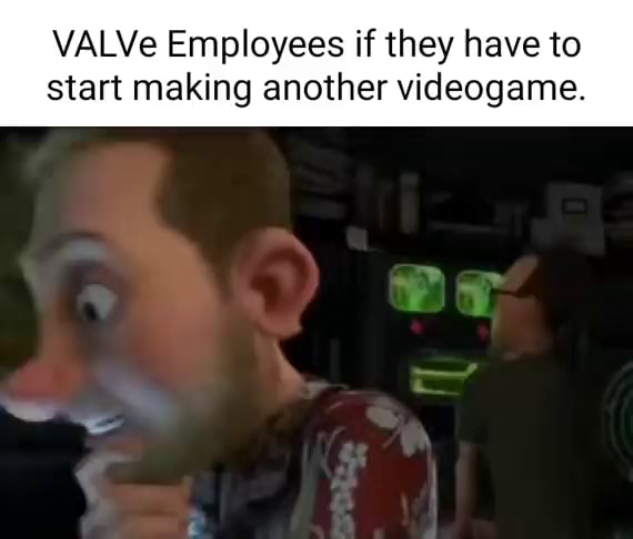 VALVe Employees if they have to start making another videogame. - iFunny