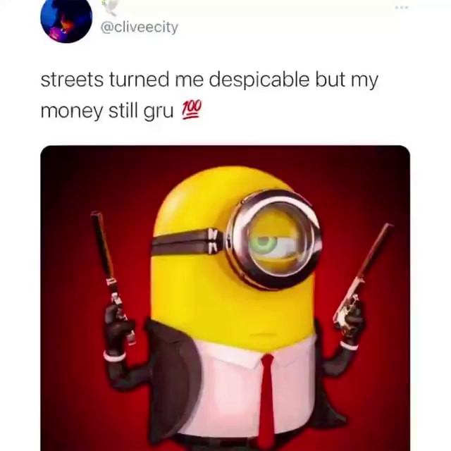 Streets turned me despicable but my money still gru - iFunny