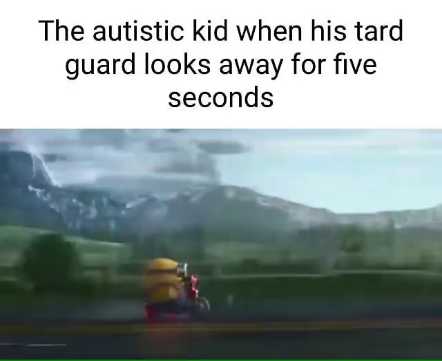 The autistic kid when his tard guard looks away for five seconds - iFunny