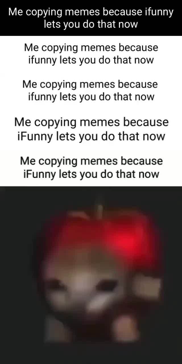 Me copying memes because ifunny lets you do that now Me copying memes ...