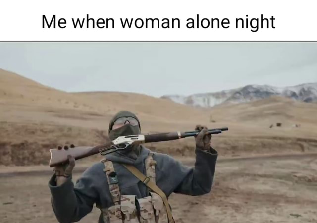 Me when woman alone night - iFunny