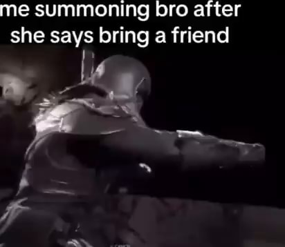 Me summoning bro after she says bring a friend - iFunny