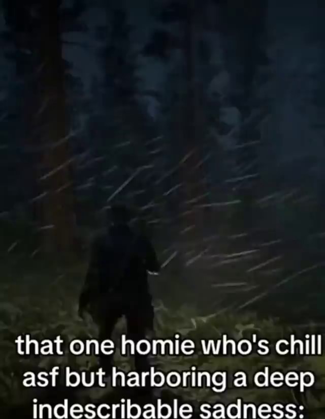 That one homie who's chill asf but harboring a deep indescribable ...