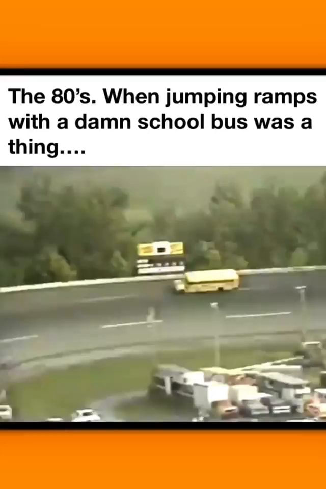 The 80's. When jumping ramps with a damn school bus was a thing ...