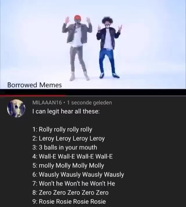 I can legit hear all these: 1: Rolly rolly rolly rolly 2: Leroy Leroy ...