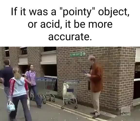 If it was a "pointy" object, or acid, it be more accurate. al - iFunny