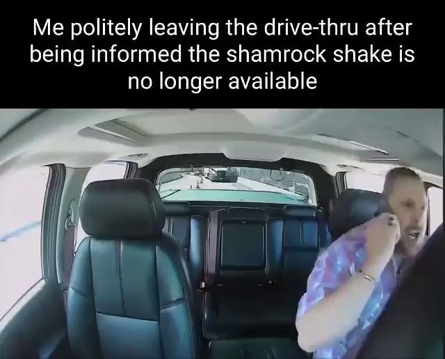 Me politely leaving the drive-thru after being informed the shamrock ...