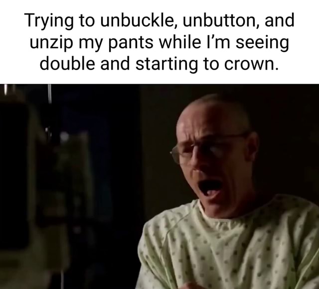 Trying to unbuckle, unbutton, and unzip my pants while I'm seeing ...