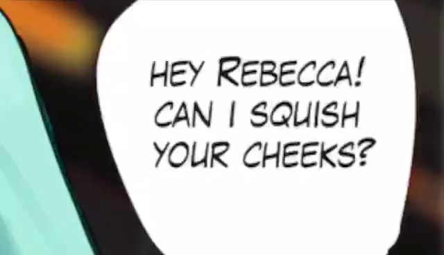 HEY REBECCA! CAN I SQUISH YOUR CHEEKS? - iFunny