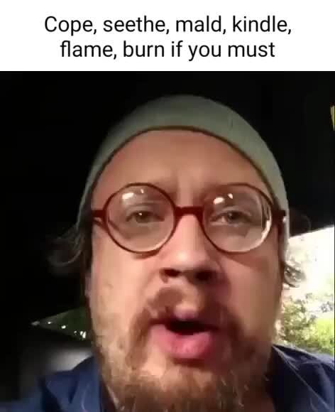 Cope, seethe, mald, kindle, flame, burn if you must - iFunny
