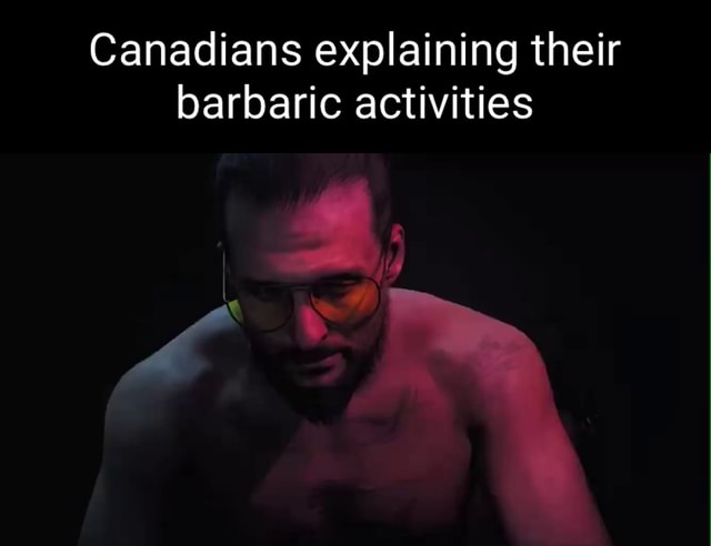 Canadians explaining their barbaric activities - iFunny