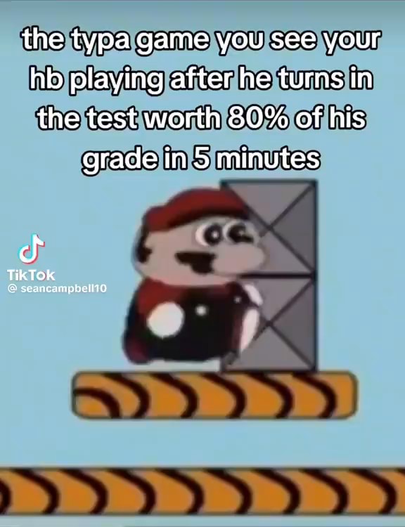 The typa game you see your hb playing after he turns in the test worth ...