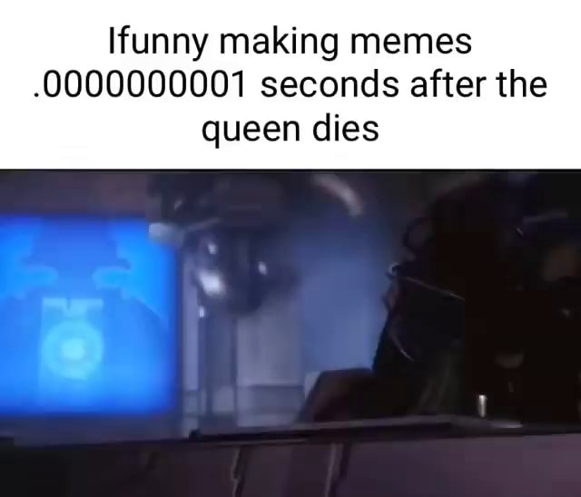 Funny making memes .0000000001 seconds after the queen dies - iFunny
