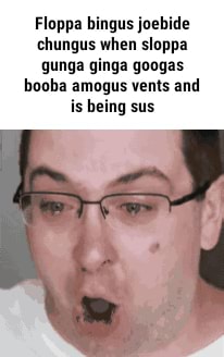 Floppa bingus joebide chungus when sloppa gunga ginga googas booba ...