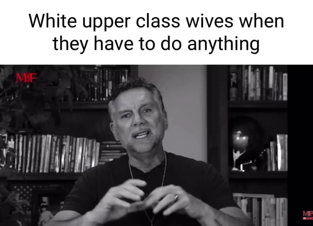 White upper class wives when they have to do anything I - iFunny