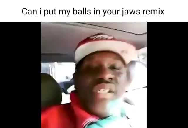 Can i put my balls in your jaws remix - iFunny
