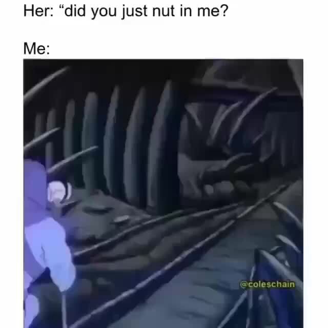 Her: "did you just nut in me? Me: - iFunny