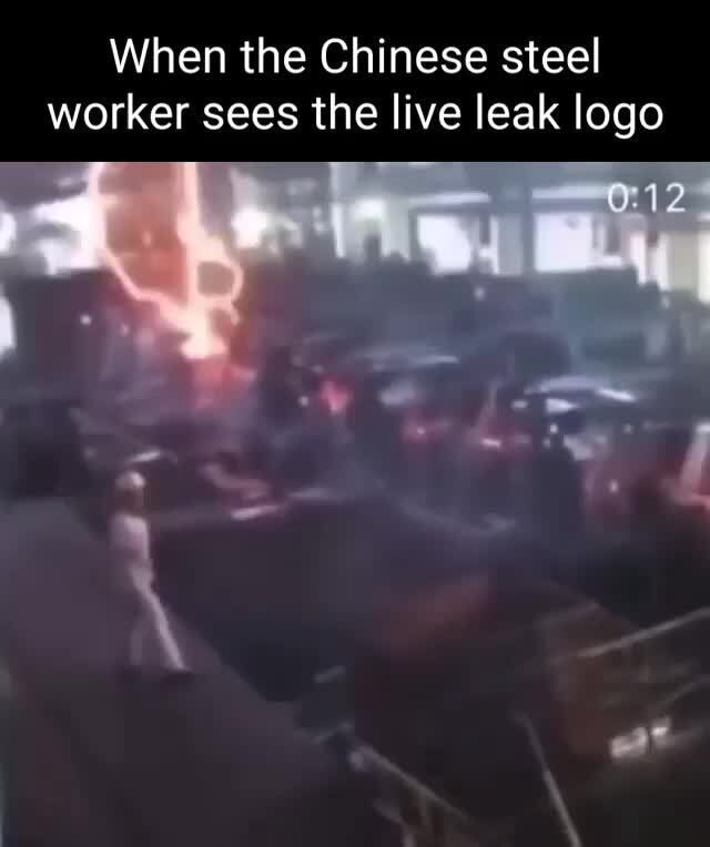 When the Chinese steel worker sees the live leak logo - iFunny