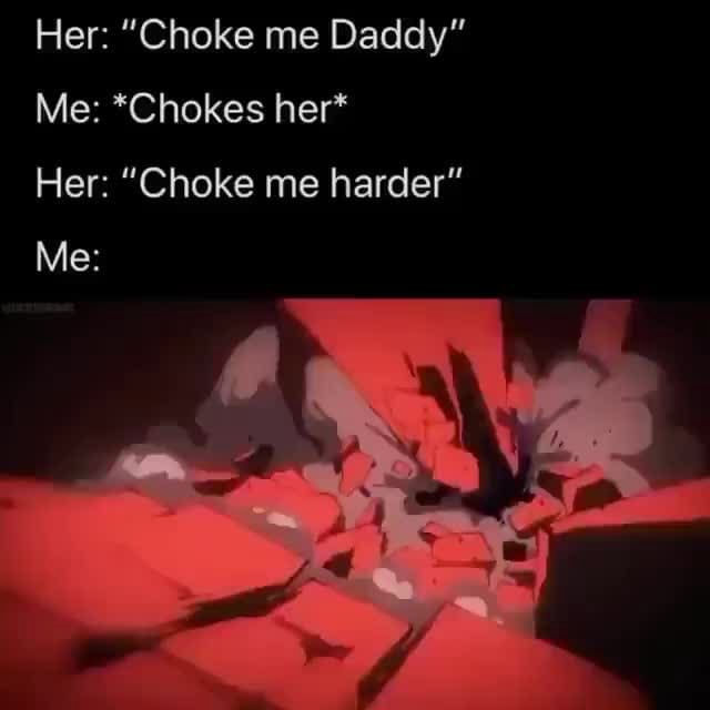 Her: "Choke me Daddy" Me: *Chokes her* Her: "Choke me harder" - iFunny