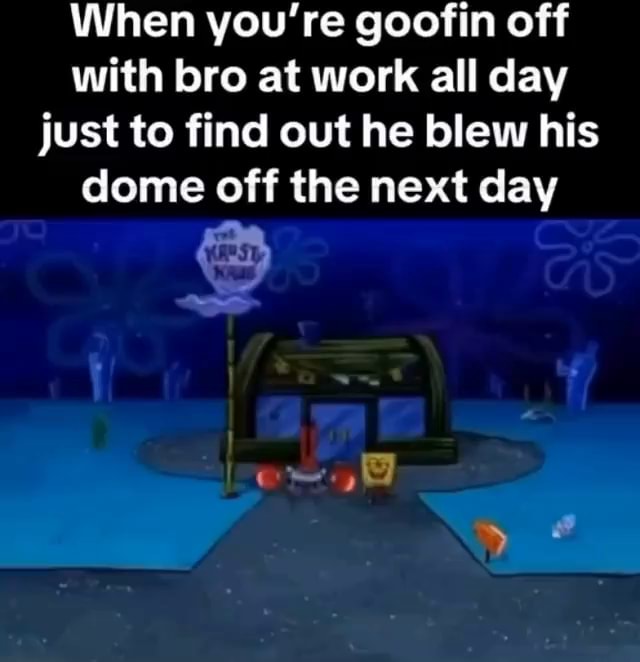 When you're goofin off with bro at work all day just to find out he ...