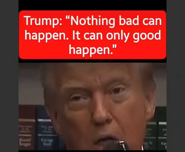 Trump: "Nothing bad can happen. It can only good happen." - iFunny