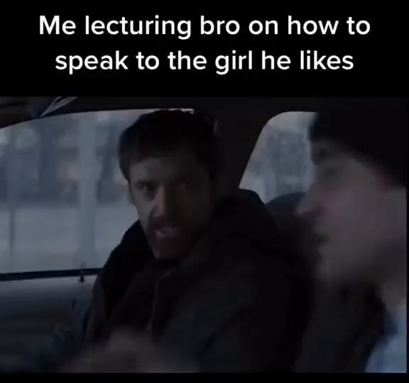 Me lecturing bro on how to speak to the girl he likes - iFunny